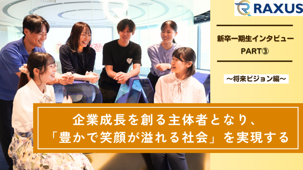 【新卒一期生インタビュー（PART③）】企業成長を創る主体者となり、「豊かで笑顔が溢れる社会」を実現するー将来ビジョン編ー | RaxMedia｜ラグザスグループ公式オウンドメディア
